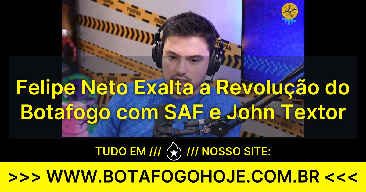 Felipe Neto Exalta a Revolução do Botafogo com SAF e John Textor